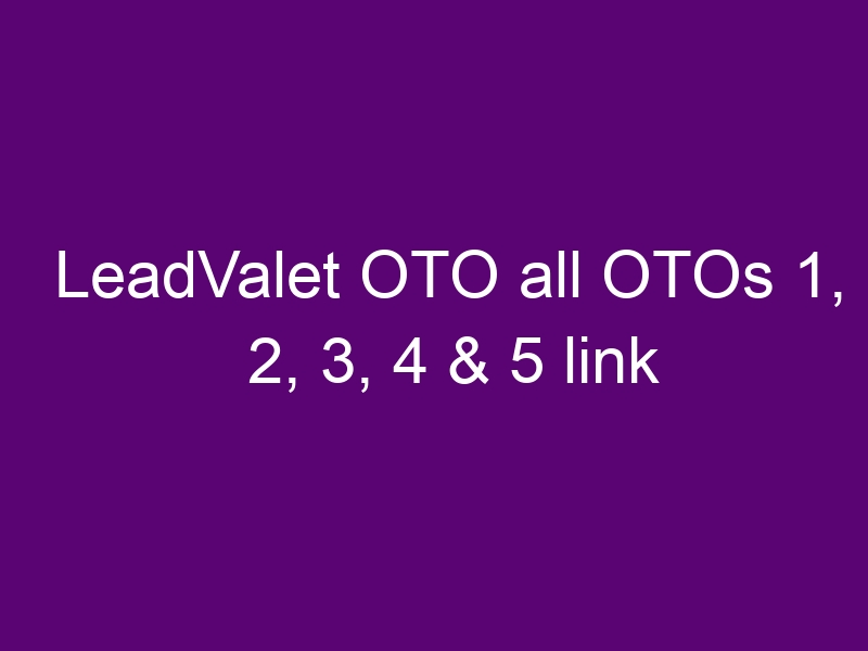 LeadValet OTO all OTOs 1, 2, 3, 4 & 5 link